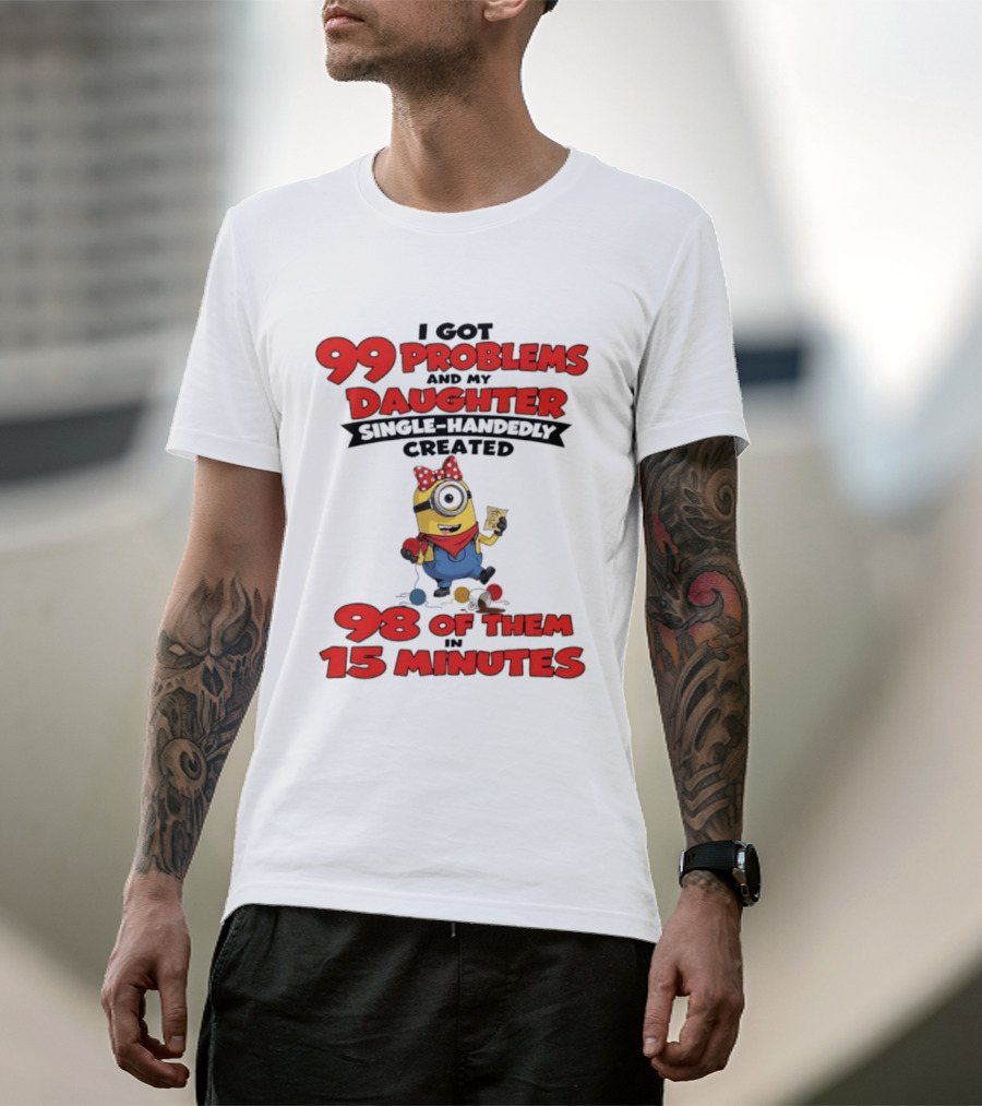 Minions I Got 99 Problems Daughter Single Handedly Created 98 In 15 Minutes T-Shirt