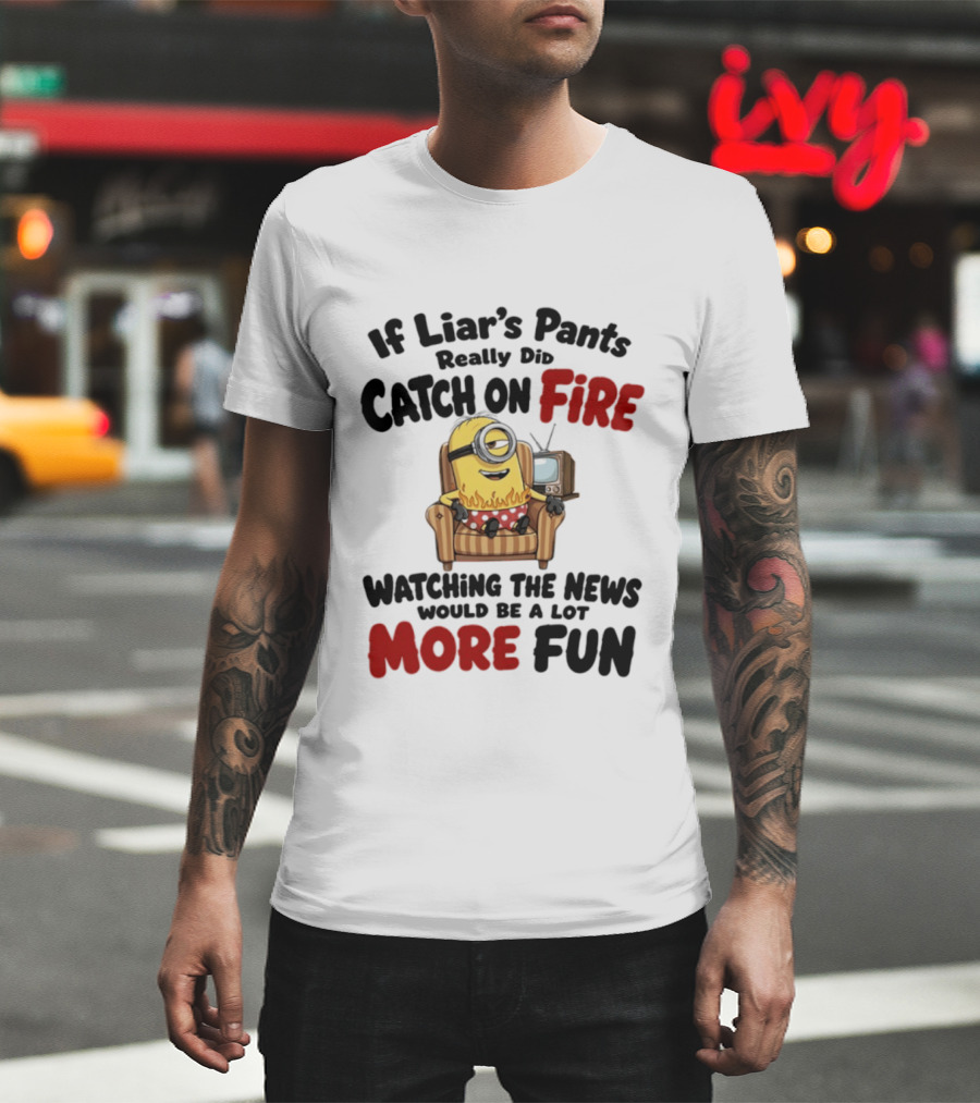 Minions If Liar's Pants Really Catch On Fire Ing The News More Fun T-Shirt