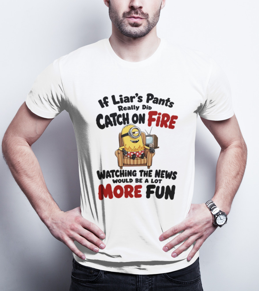 Minions If Liar's Pants Really Catch On Fire Ing The News More Fun T-Shirt