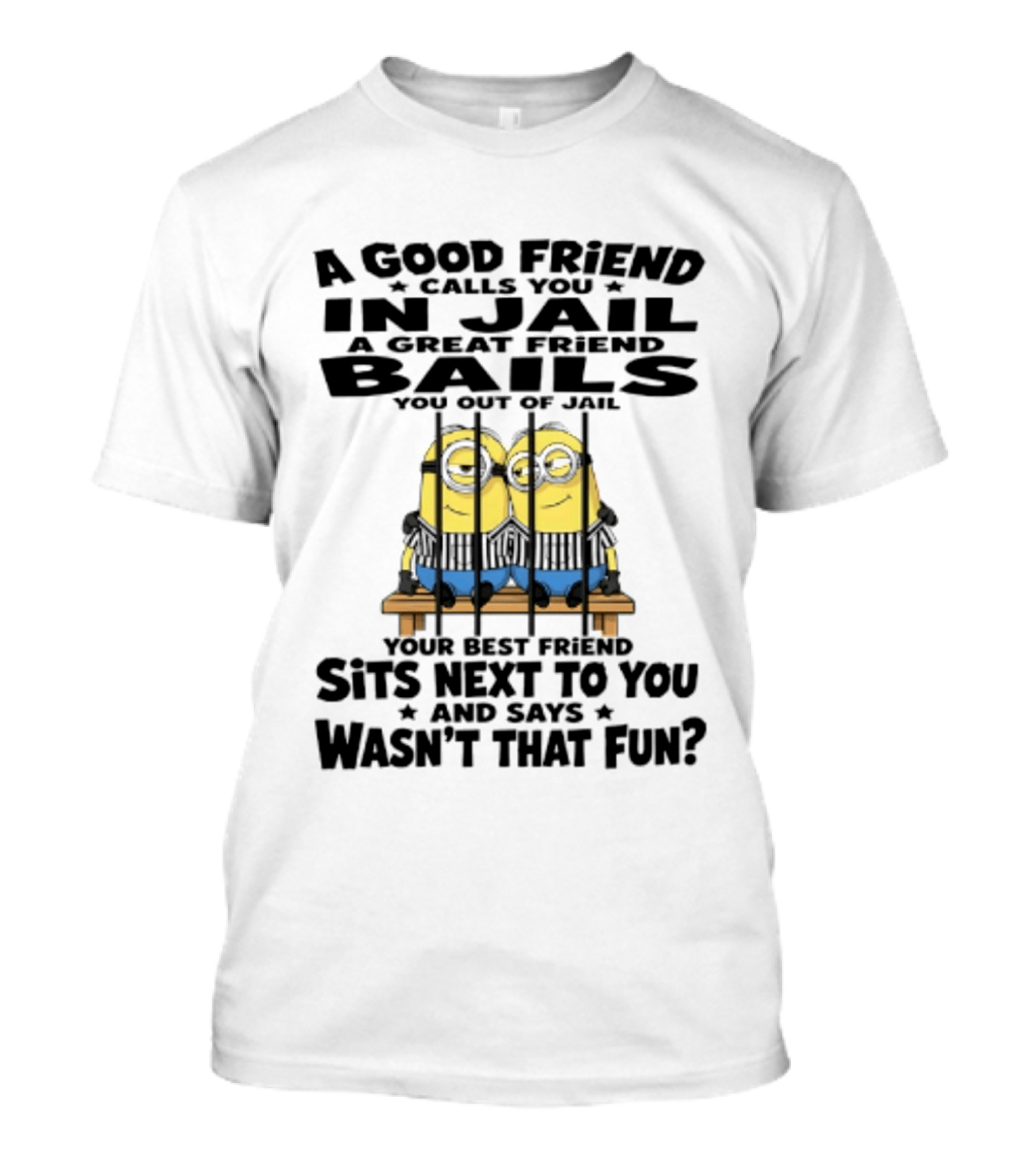 A Good Friend Calls You In Jail A Great Friend Bails You Out Of Jail Your Best Friend Sits Next To You And Says Wasn't That Fun Minions Shot T-Shirt