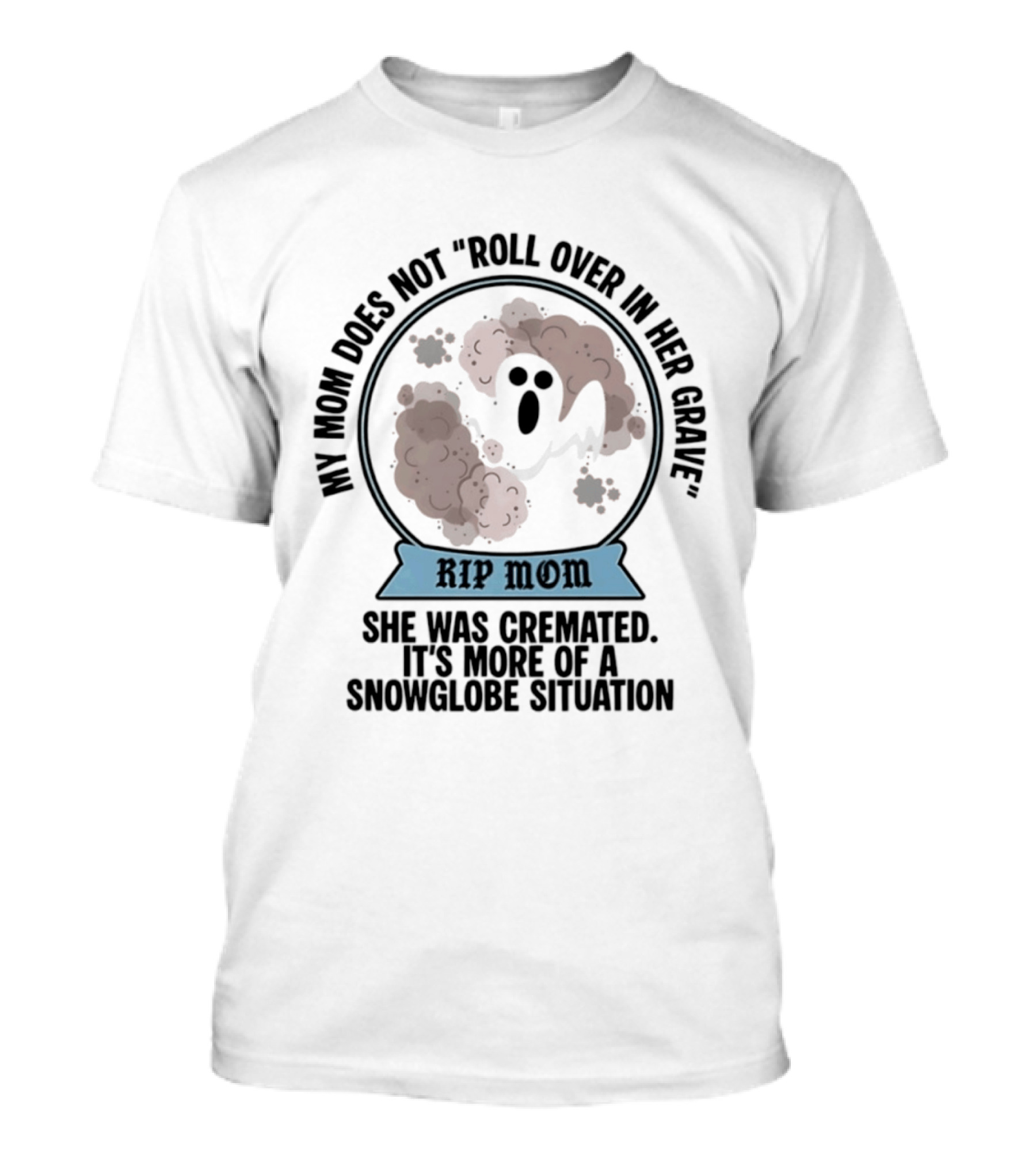 RIP Mom My Mom Does Not Roll Over In Her Grave She Was Cremated Snowglobe Situation T-Shirt