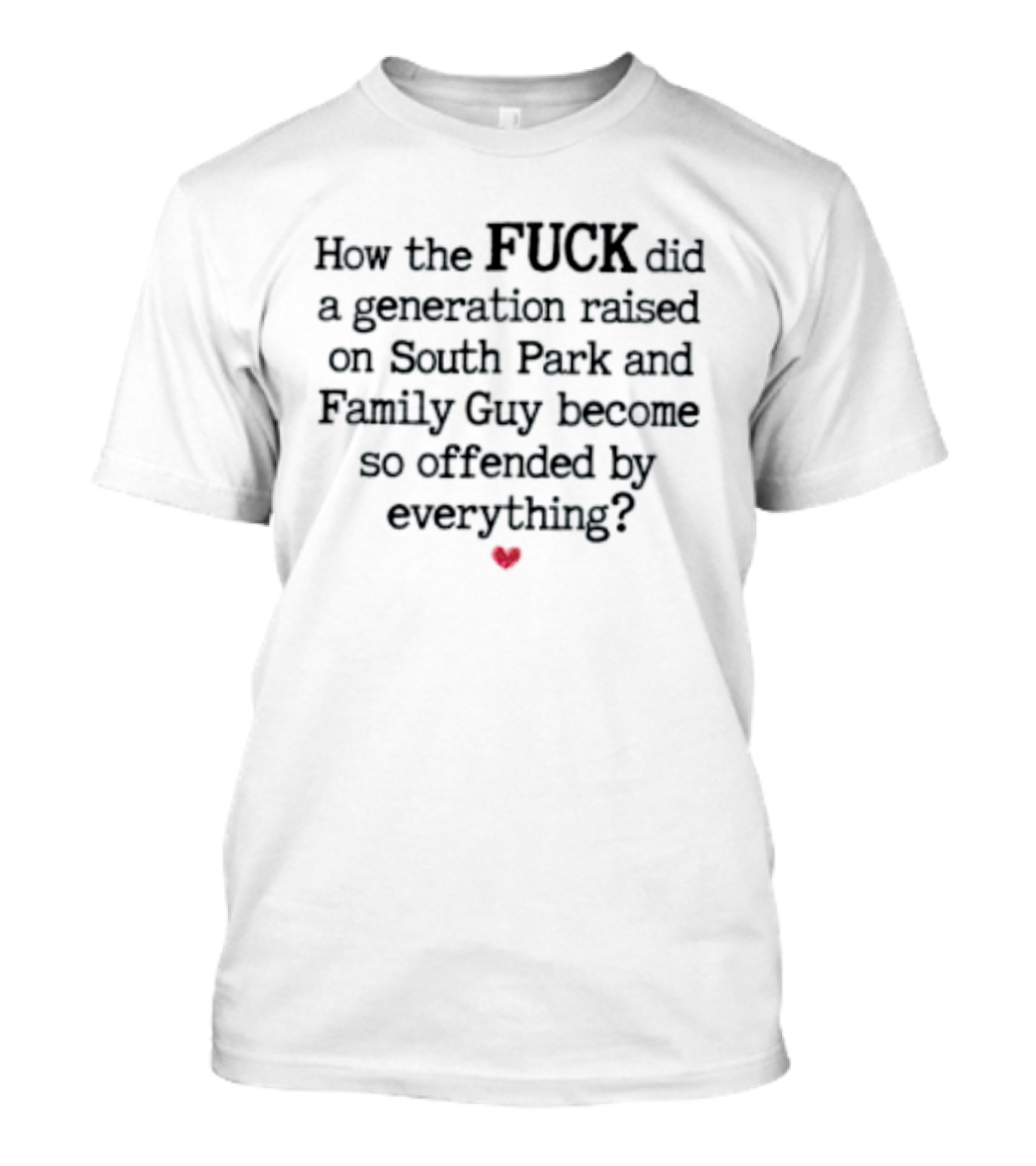 How The Fuck Did A Generation Raised On South Park And Family Guy Become So Offended By Everything T-Shirt