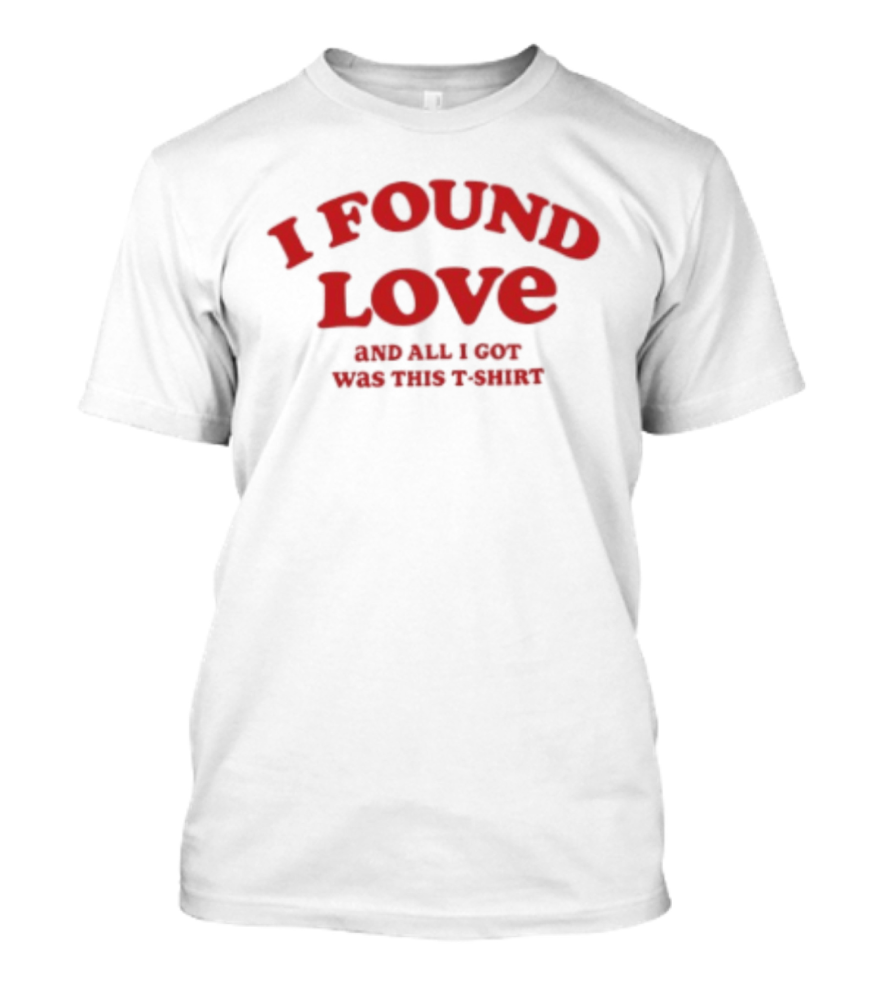 I Found Love And All I Got Was This T T-Shirt