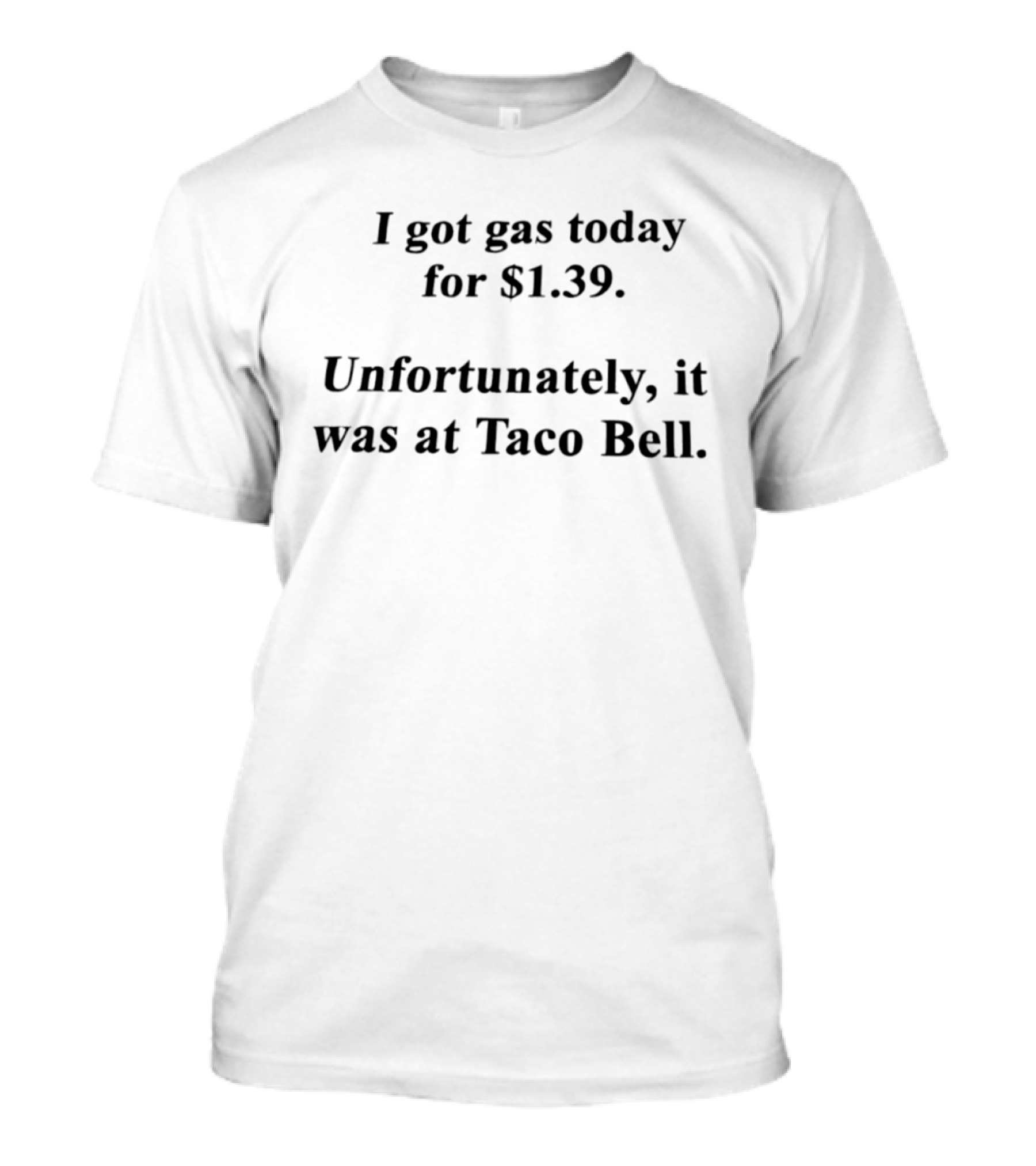 I Got Gas Today For $1.39 Unfortunately It Was At Taco Bell T-Shirt