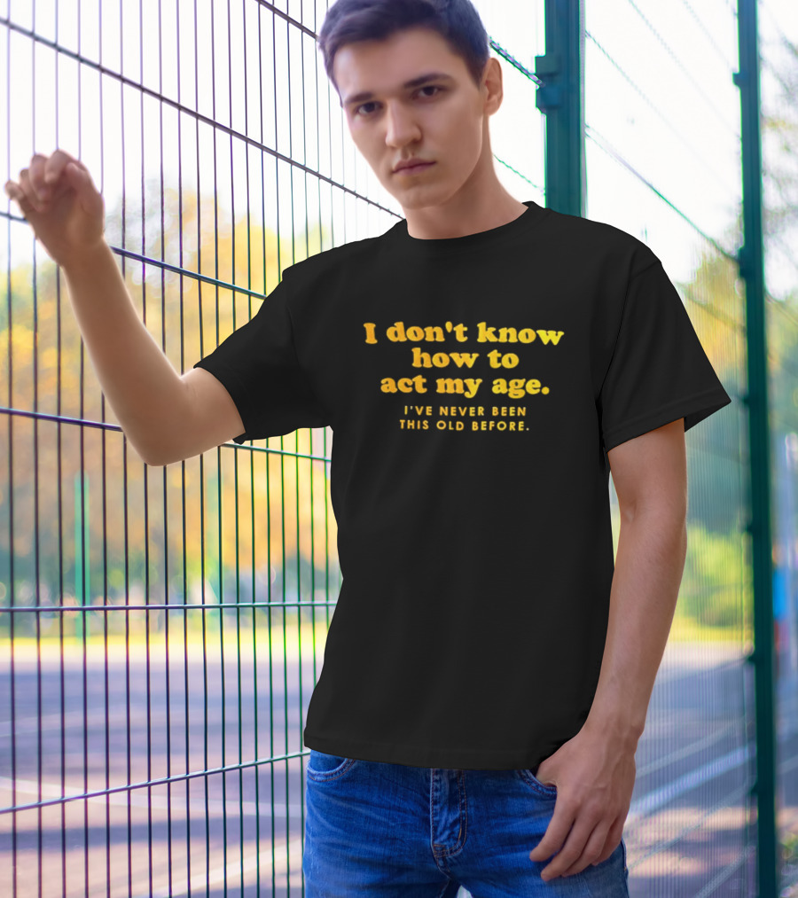 I Don't Know How To Act My Age I've Never Been This Old Before T-Shirt