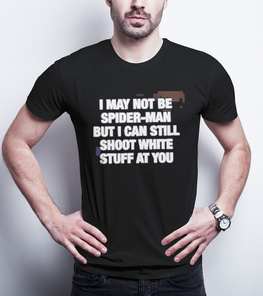 I May Not Be Spider Man But I Can Still Shoot White Stuff At You T-Shirt