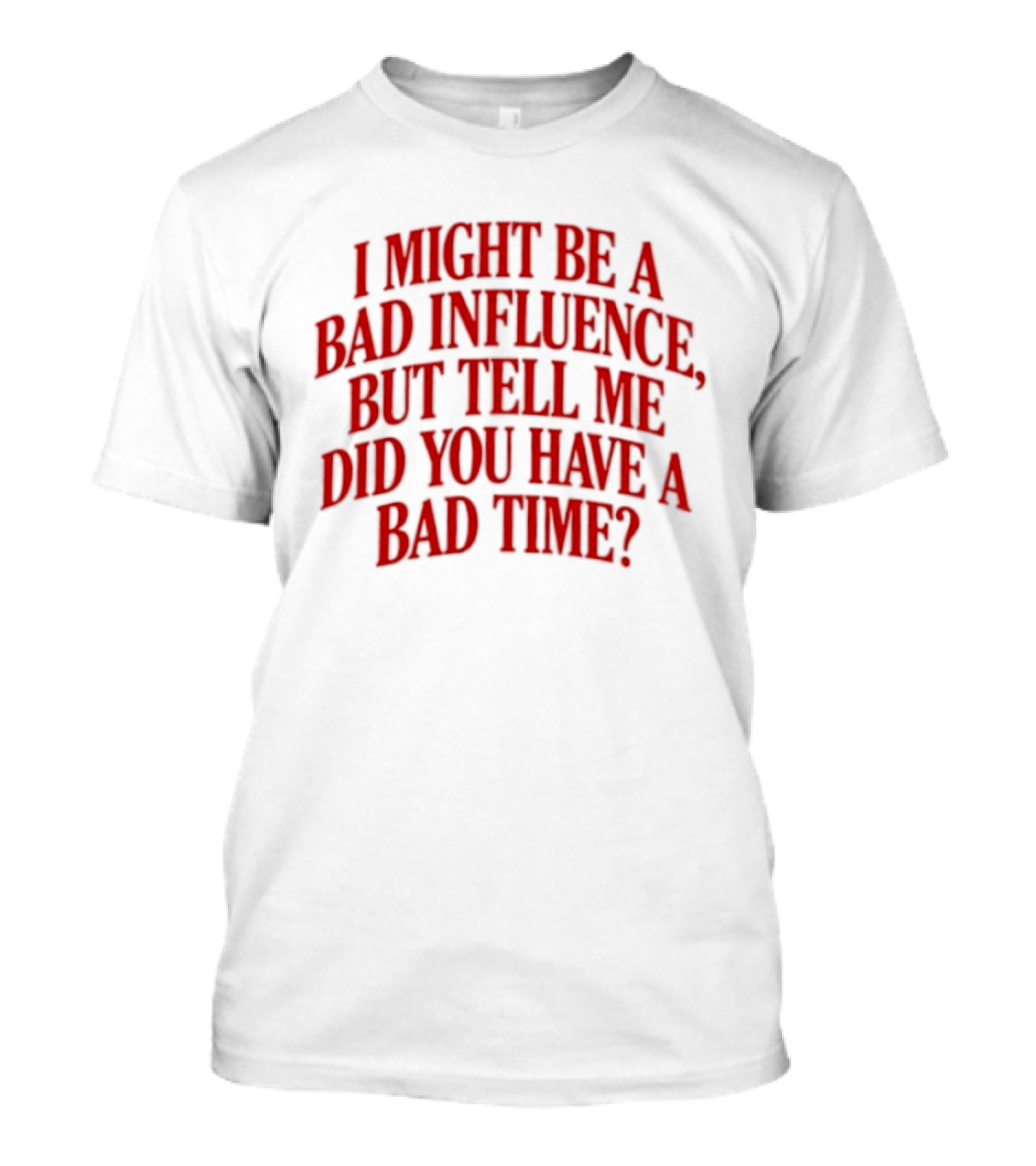 I Might Be A Bad Influence But Tell Me Did You Have A Bad Time T-Shirt
