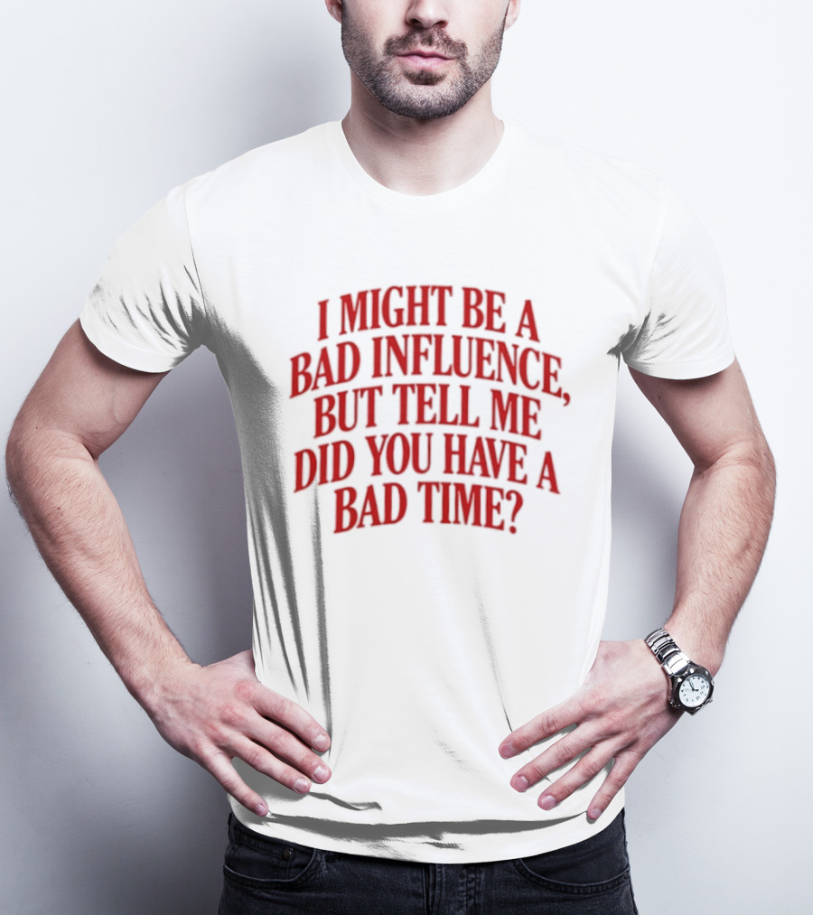 I Might Be A Bad Influence But Tell Me Did You Have A Bad Time T-Shirt