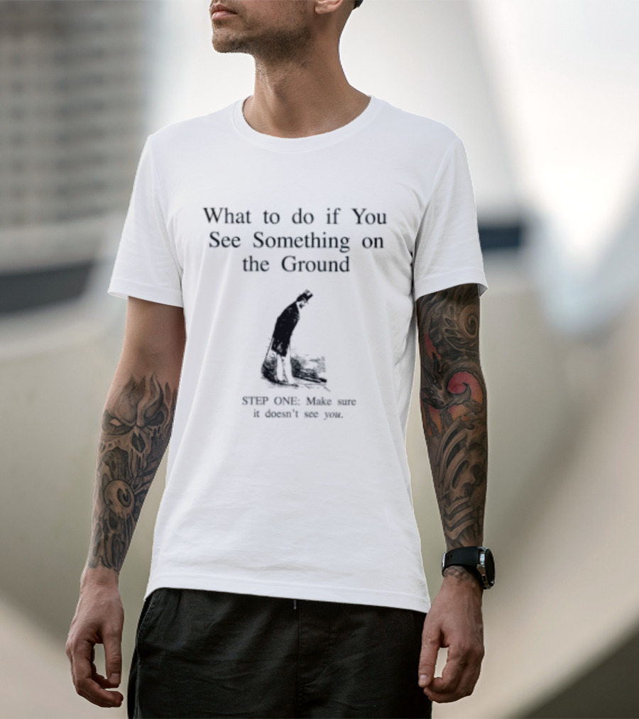 What To Do If You See Something On The Ground Keep Going Make Sure It Doesn't See You T-Shirt