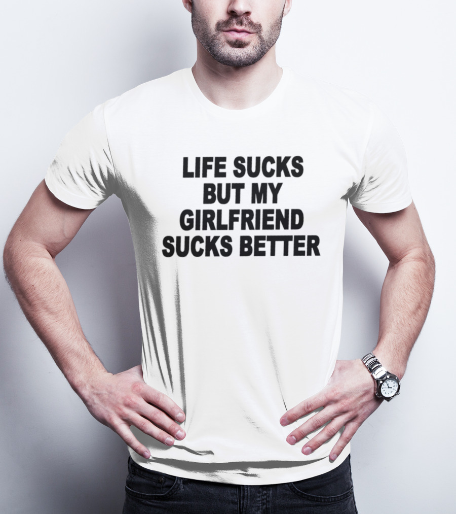Life Sucks But My Girlfriend Sucks Better T-Shirt