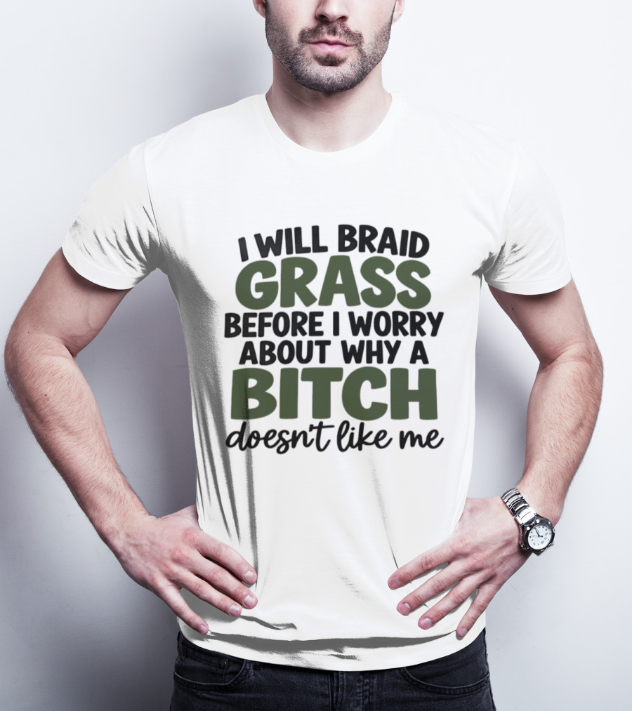 I Will Braid Grass Before I Worry About Why A Bitch Doesn't Like Me T-Shirt