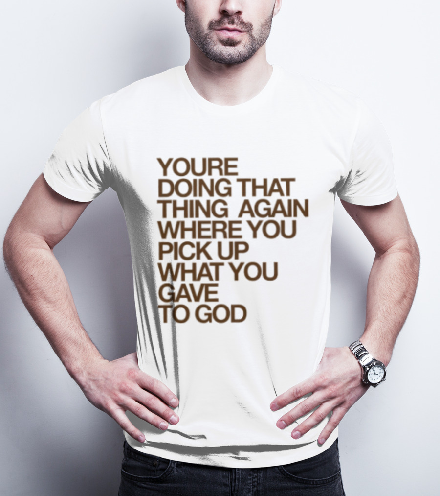 You're Doing That Thing Again Where You Pick Up What You Gave To God T-Shirt