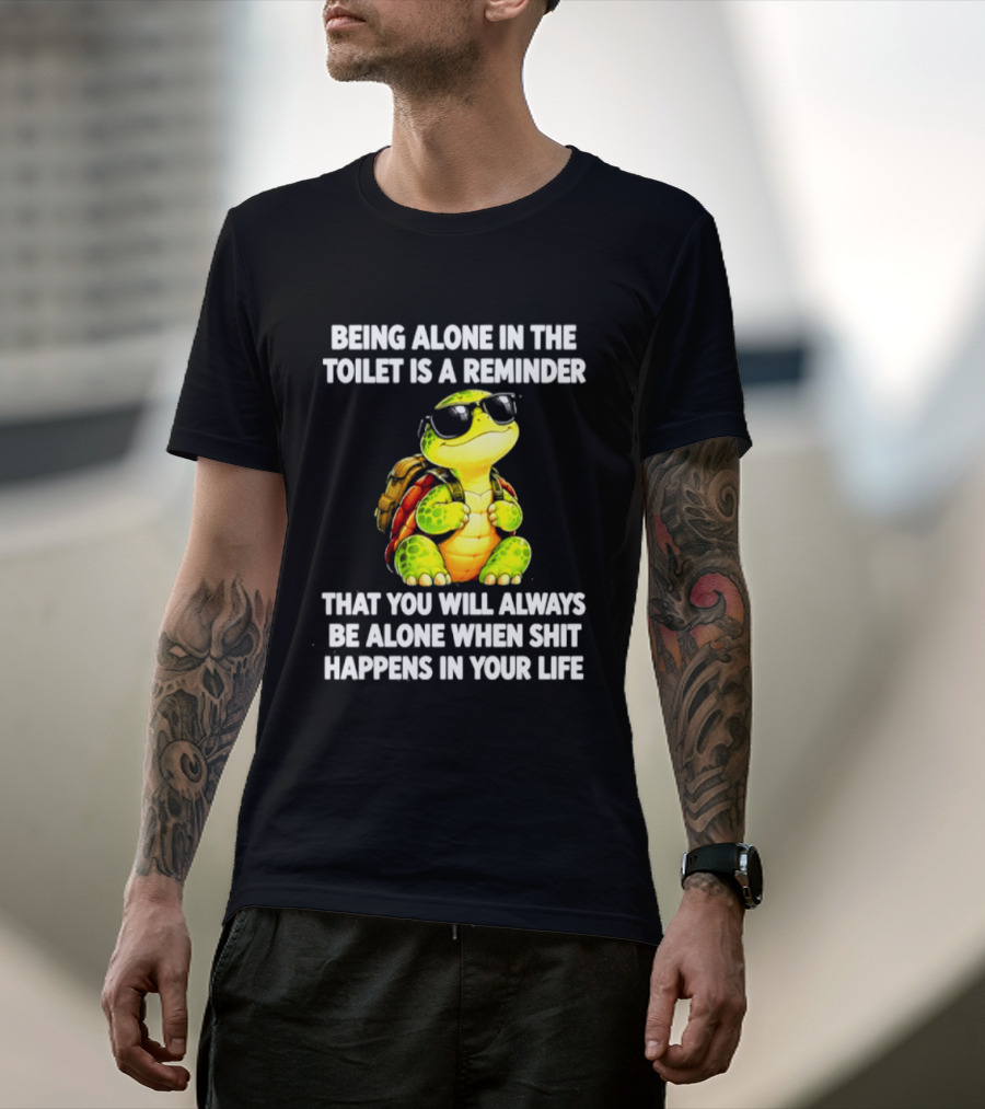 Being Alone In The Toilet Is A Reminder That You Will Always Be Alone When Shit Happens In Your Life Turtle T-Shirt