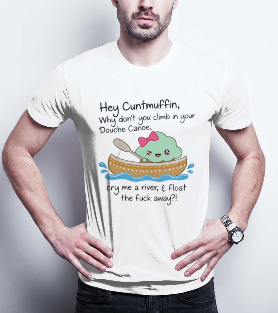 Hey Cuntmuffin Why Don't You Climb In Your Douche Canoe Cry Me A River Float The Fuck Away T-Shirt