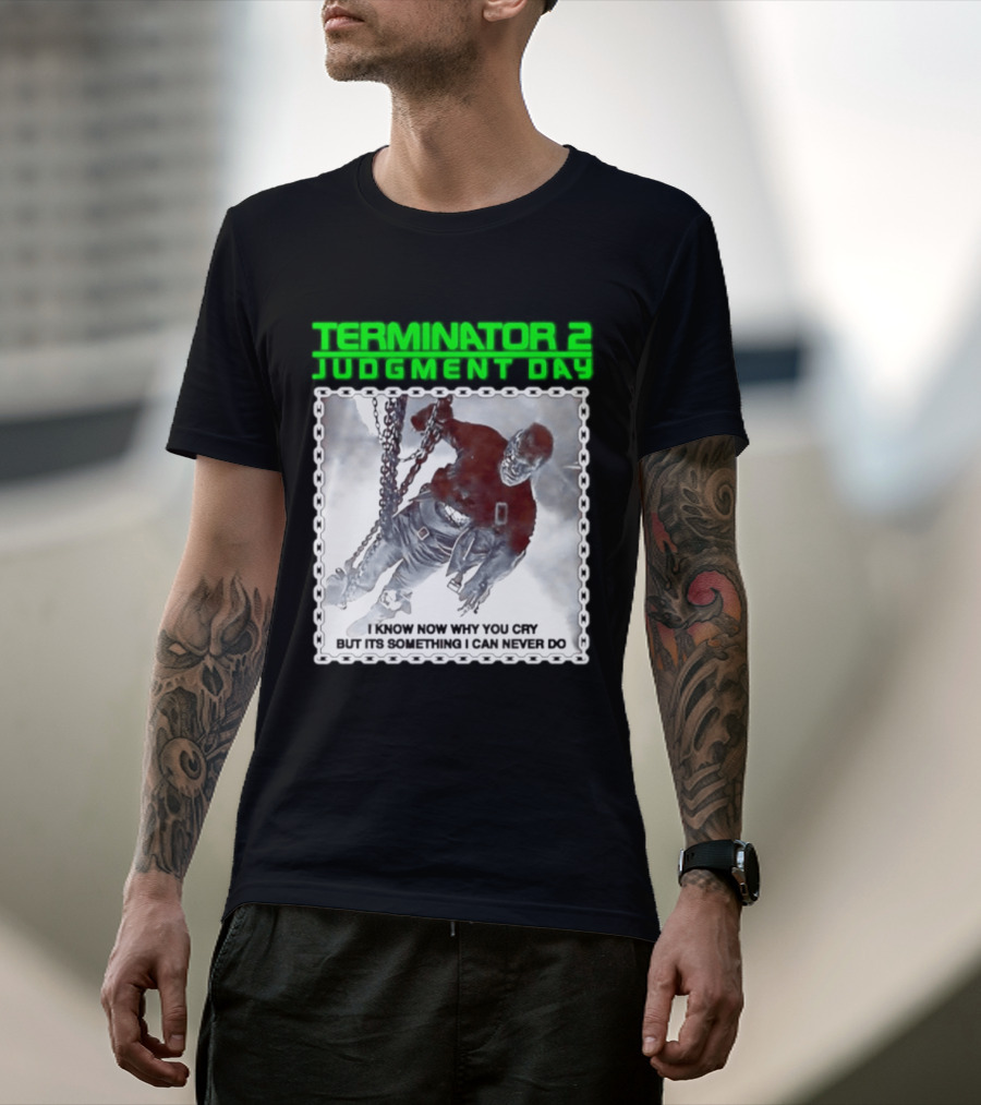 Terminator 2 Judgment Day I Know Now Why You Cry But It Is Something I Can Never Do Iconic Movie T-Shirt