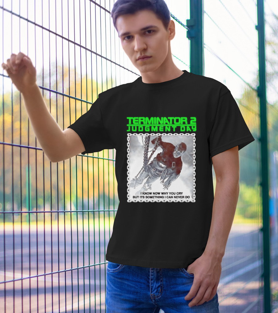 Terminator 2 Judgment Day I Know Now Why You Cry But It Is Something I Can Never Do Iconic Movie T-Shirt