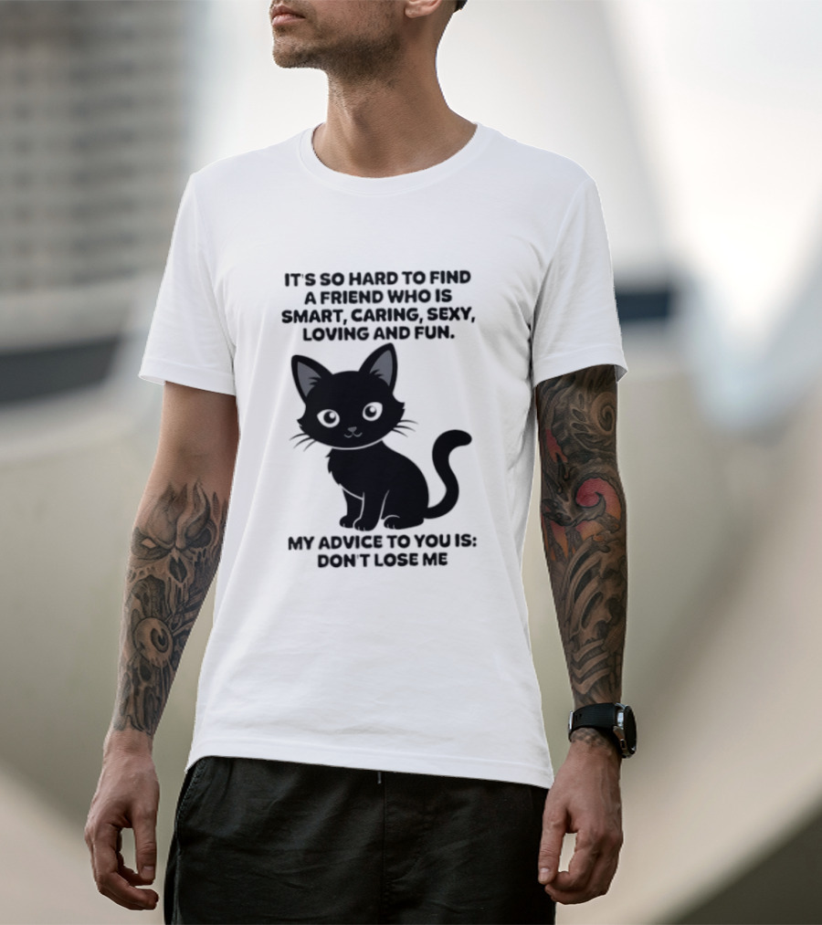 Black Cat It's So Hard To Find A Friend Who Is Smart Caring Sexy Loving And Fun My Advice To You Is Don't Lose Me T-Shirt