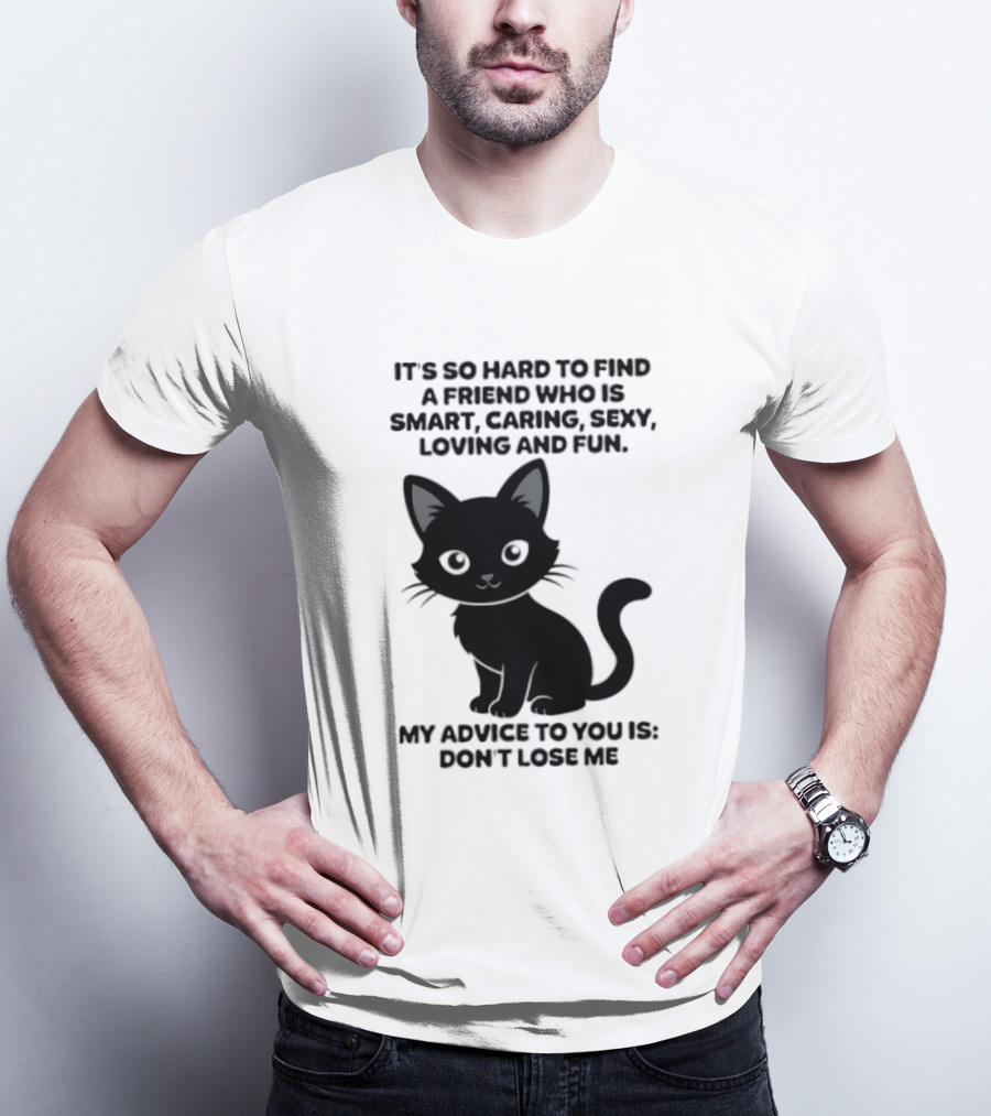 Black Cat It's So Hard To Find A Friend Who Is Smart Caring Sexy Loving And Fun My Advice To You Is Don't Lose Me T-Shirt