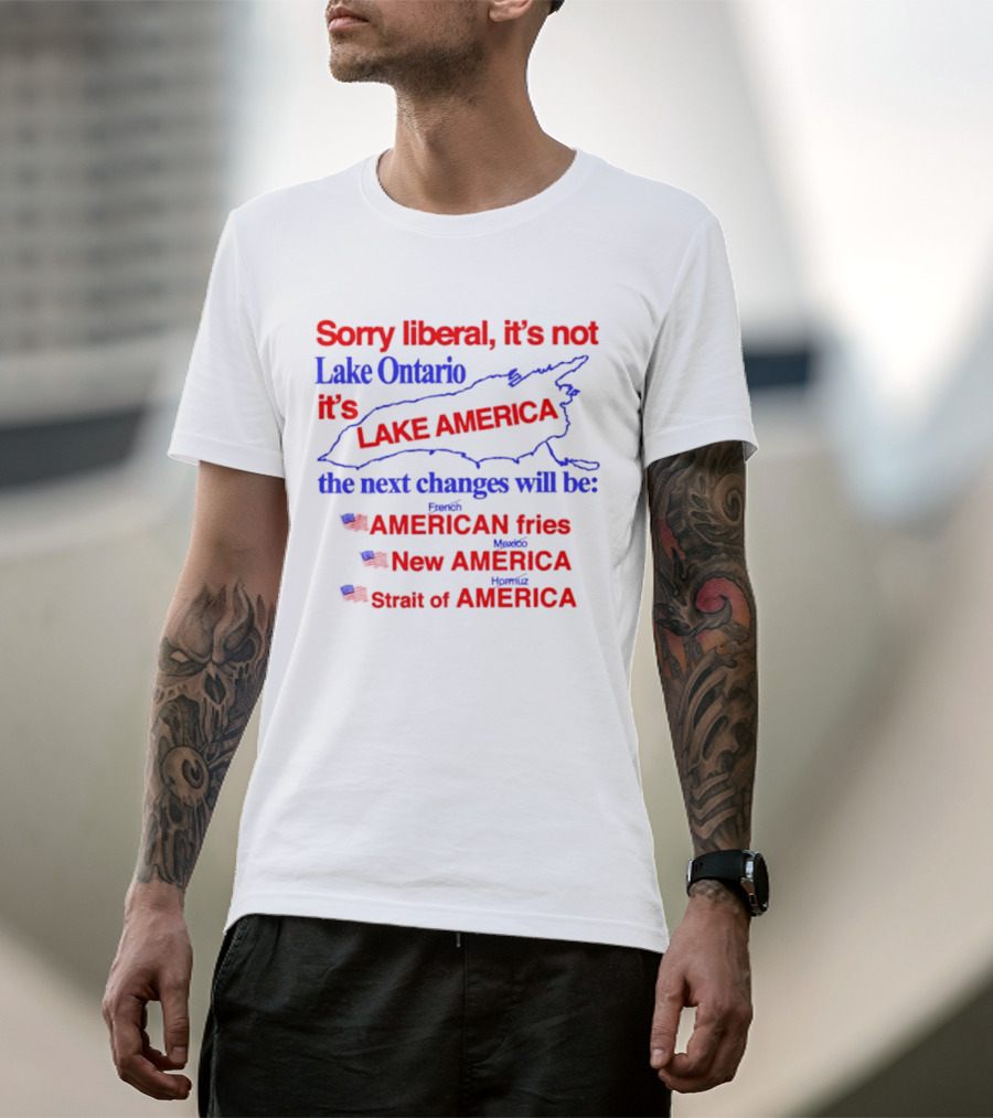 Sorry Liberal It's Not Lake Ontario It's Lake America Next Changes American Fries New America Strait Of America T-Shirt