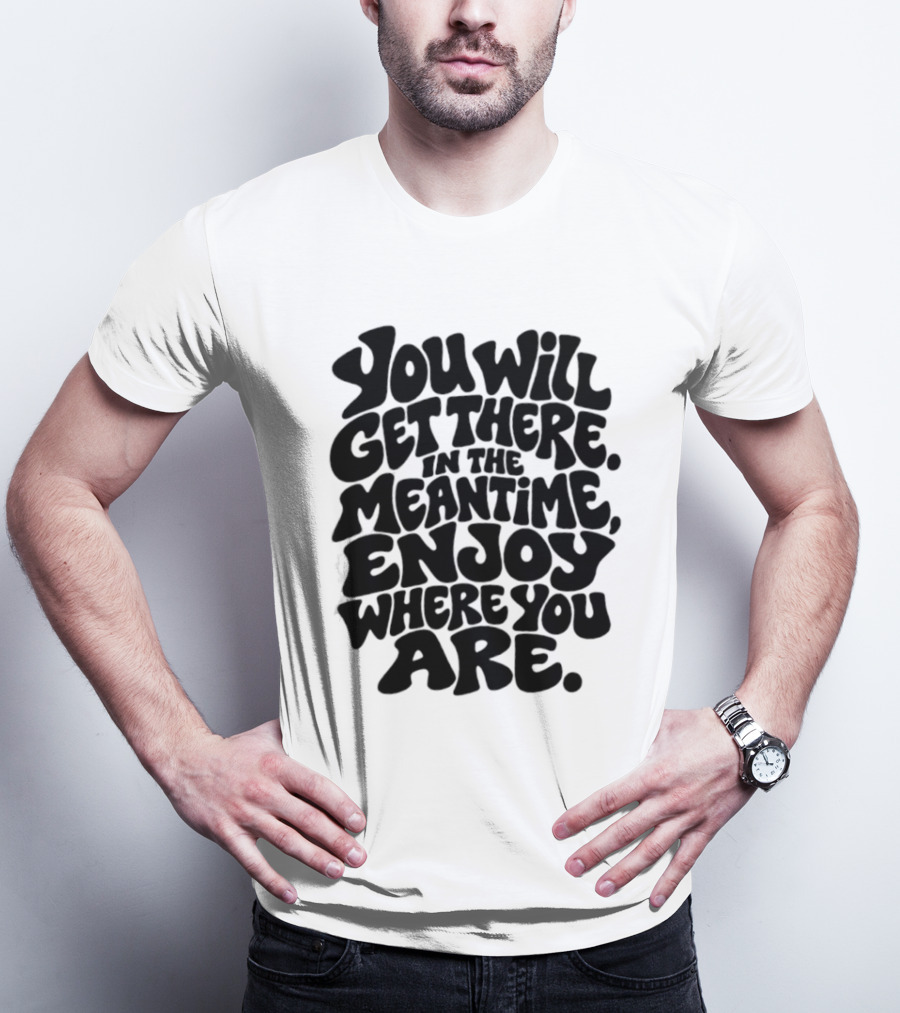You Will Get There Enjoy Where You Are T-Shirt