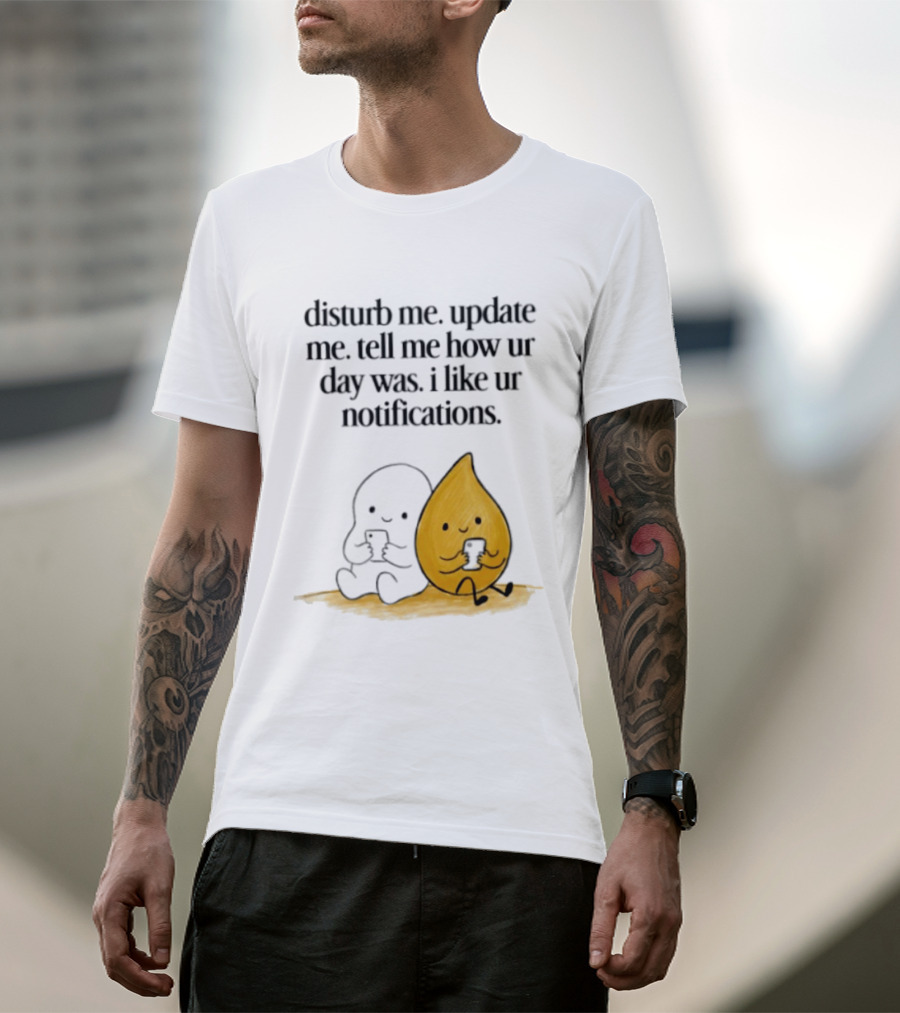 Disturb Me Update Me Tell Me How Ur Day Was I Like Ur Notifications Cute Characters T-Shirt