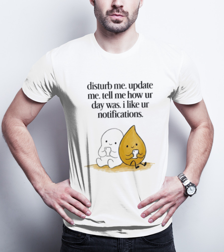 Disturb Me Update Me Tell Me How Ur Day Was I Like Ur Notifications Cute Characters T-Shirt