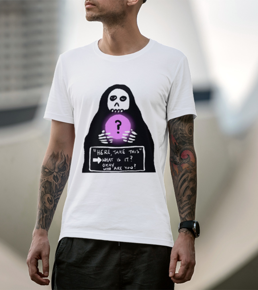 Here Take This What Is It Okay Who Are You Grim Reaper Question Mark Mystical Orb T-Shirt