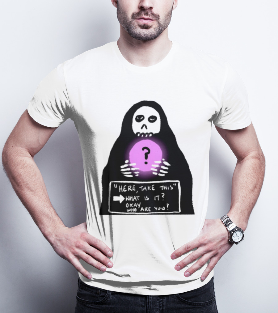 Here Take This What Is It Okay Who Are You Grim Reaper Question Mark Mystical Orb T-Shirt