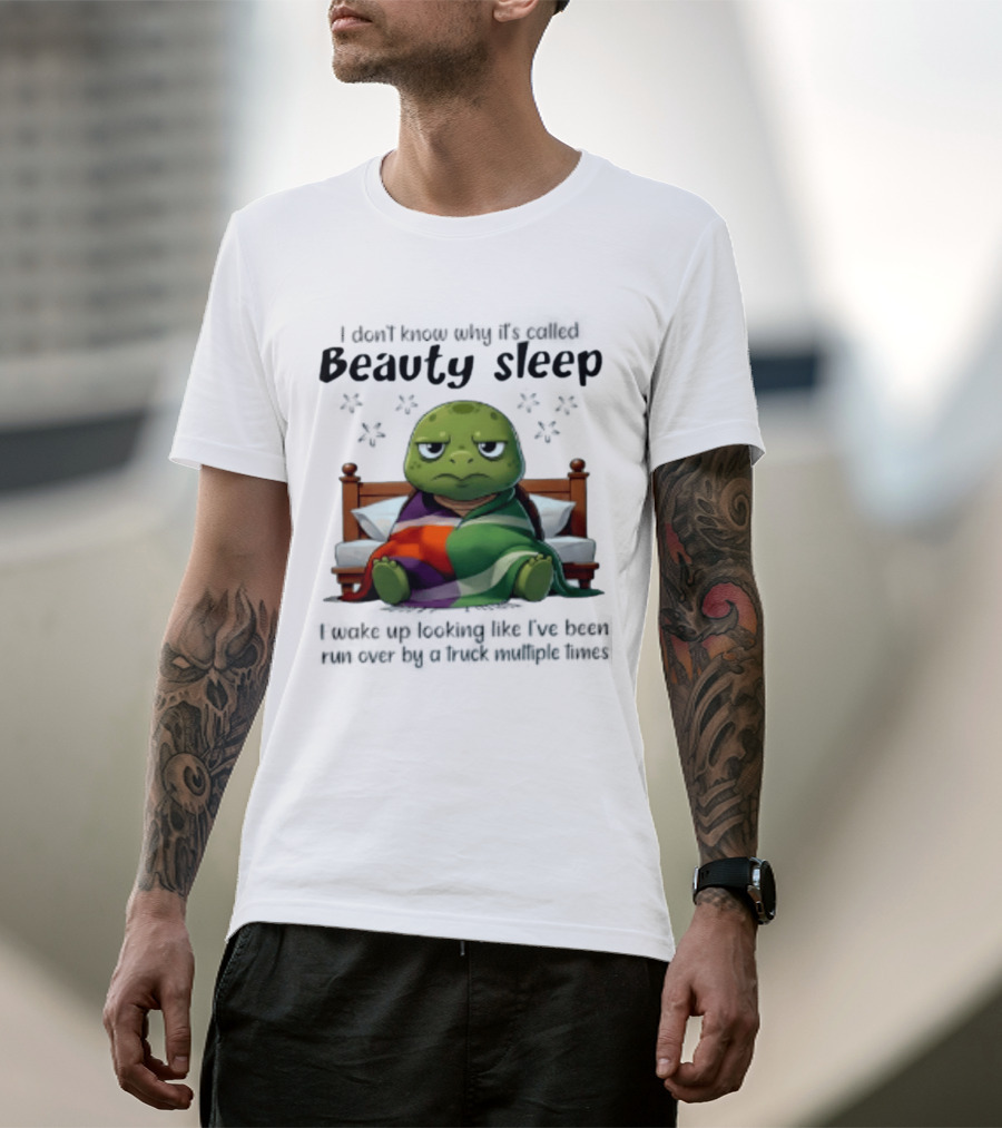 I Don't Know Why It's Called Beauty Sleep Turtle Bed I Wake Up Looking Like I've Been Run Over T-Shirt