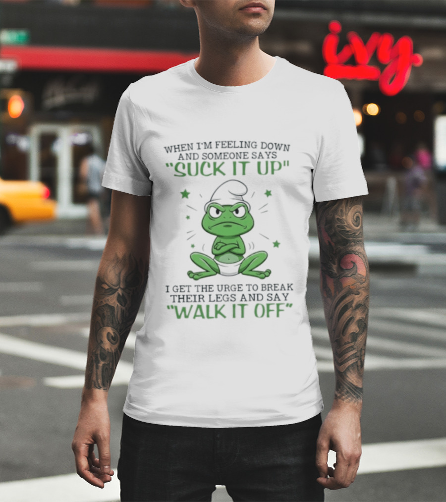 When I Am Feeling Down And Someone Says Suck It Up I Get The Urge To Break Their Legs And Say Walk It Off T-Shirt