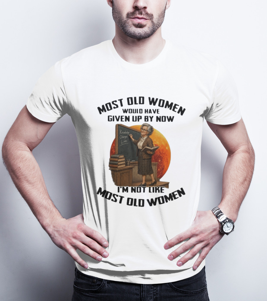 Most Old Women Would Have Given Up By Now I'm Not Like Most Old Women Knowledge Changes Lives T-Shirt