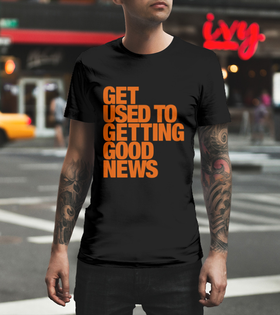 Get Used To Getting Good News T-Shirt