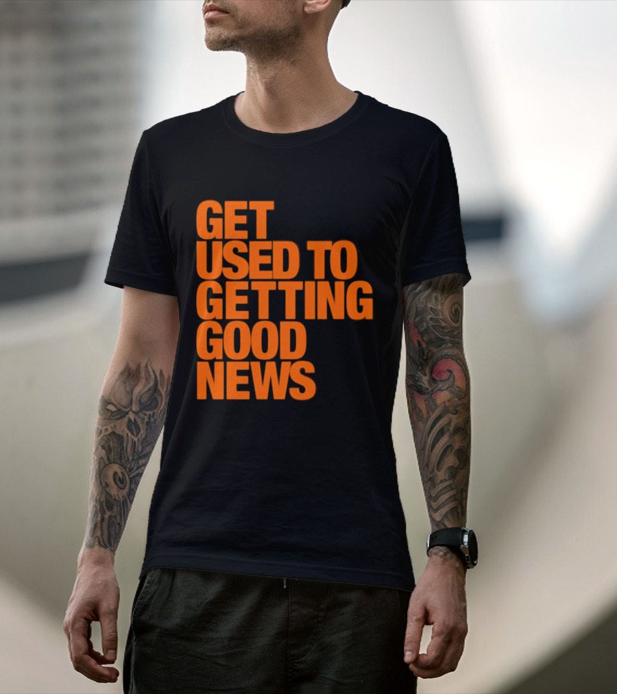 Get Used To Getting Good News T-Shirt