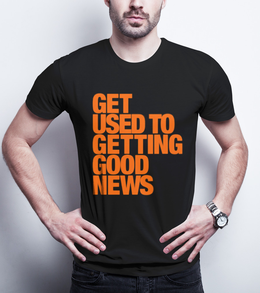 Get Used To Getting Good News T-Shirt