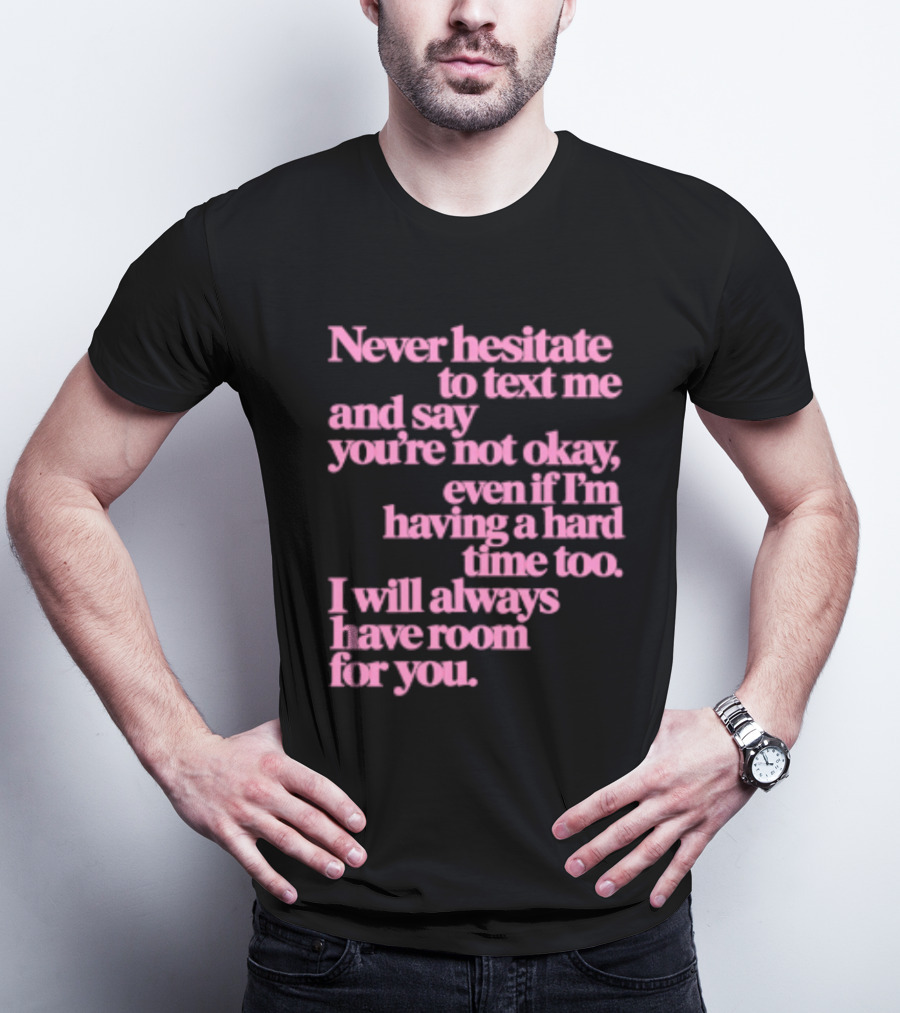 Never Hesitate To Text Me And Say You're Not Okay Even If I'm Having A Hard Time Too I Will Always Have Room For You T-Shirt