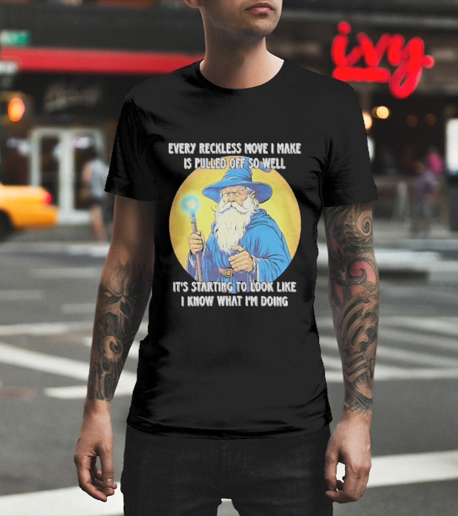 Every Reckless Move I Make Is Pulled Off So Well Wizard It's Starting To Look Like I Know What I'm Doing T-Shirt