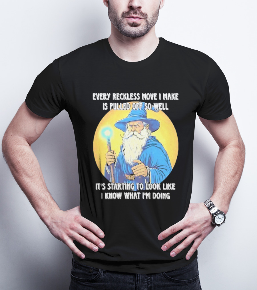 Every Reckless Move I Make Is Pulled Off So Well Wizard It's Starting To Look Like I Know What I'm Doing T-Shirt