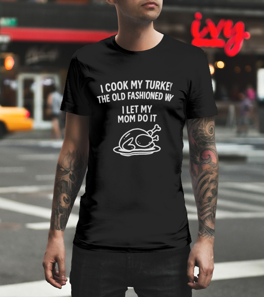 I Cook My Turkey The Old Fashioned Way I Let My Mom Do It Turkey Cooking Humor T-Shirt