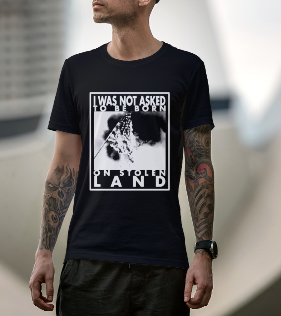 I Was Not Asked To Be Born On Stolen Land T-Shirt