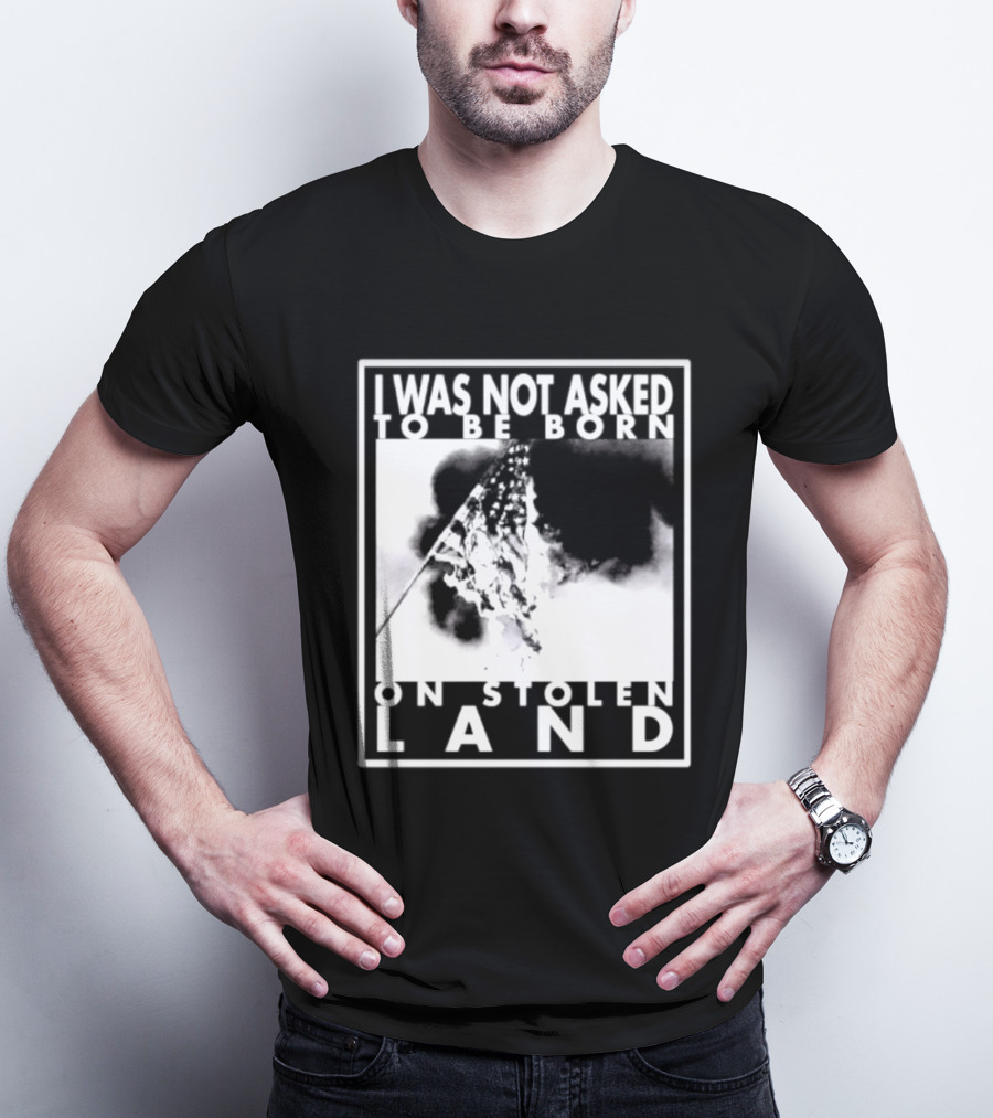 I Was Not Asked To Be Born On Stolen Land T-Shirt