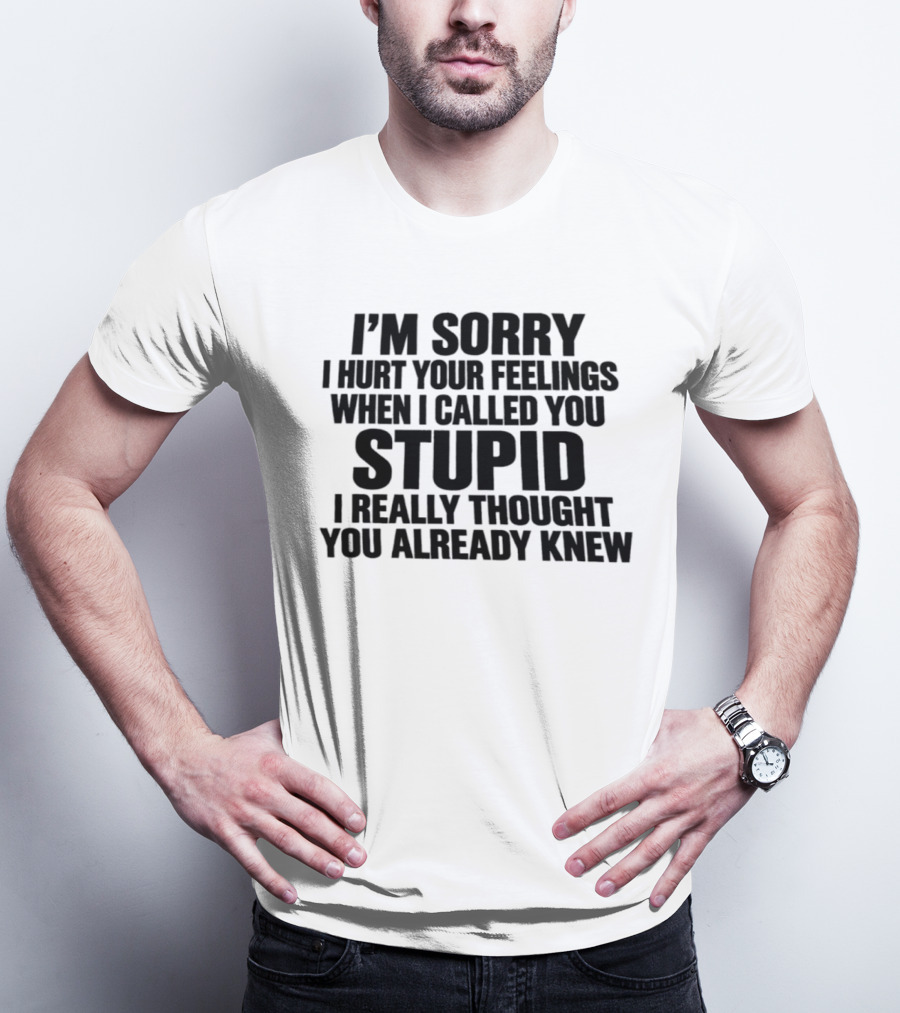 I’m Sorry I Hurt Your Feelings When I Called You Stupid I Thought You Already Knew T-Shirt