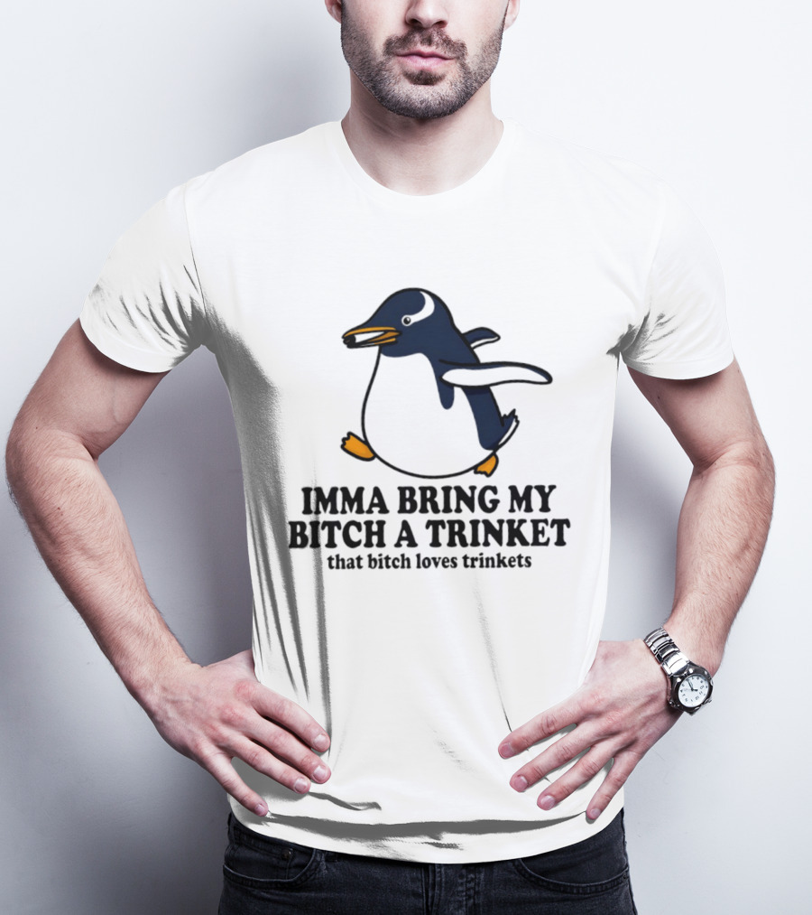 Imma Bring My Bitch A Trinket Penguin That Bitch Loves Trinkets T-Shirt