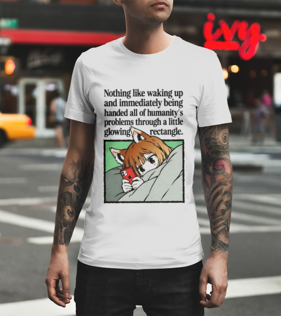 Nothing Like Waking Up And Immediately Being Handed All Of Humanity's Problems Through A Little Glowing Rectangle T-Shirt