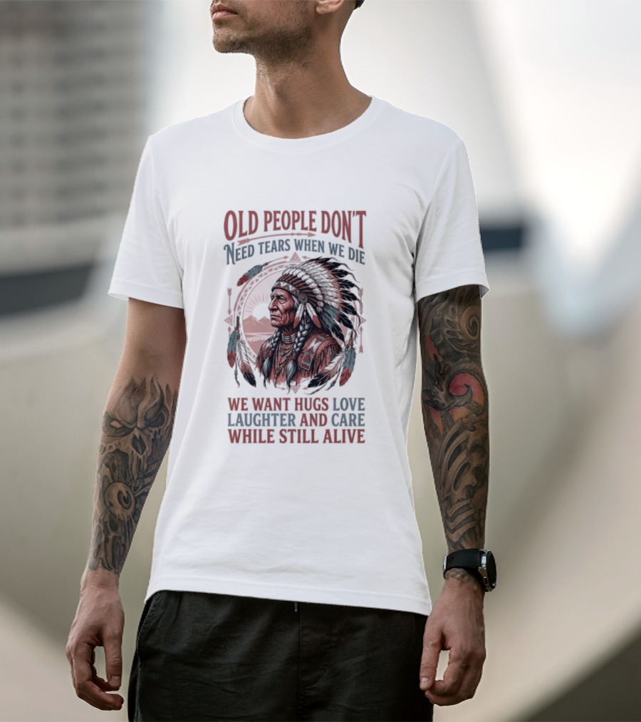 Old People Don't Need Tears When We Die, We Want Hugs, Love, Laughter, And Care While Still Alive Native American T-Shirt