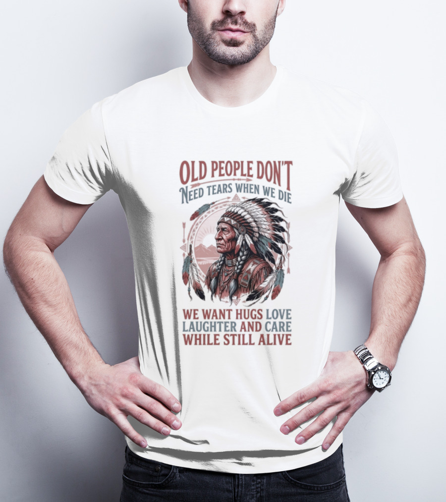 Old People Don't Need Tears When We Die, We Want Hugs, Love, Laughter, And Care While Still Alive Native American T-Shirt