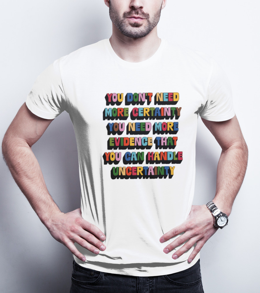 You Don't Need More Certainty You Need More Evidence That You Can Handle Uncertainty T-Shirt