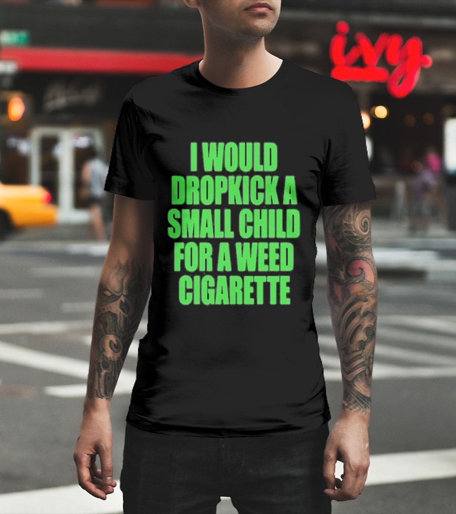 I Would Dropkick A Small Child For A Weed Cigarette T-Shirt