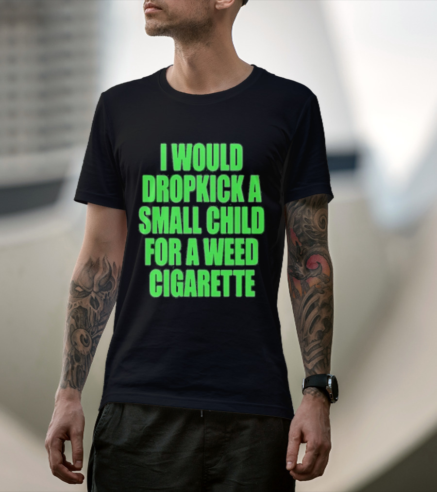 I Would Dropkick A Small Child For A Weed Cigarette T-Shirt