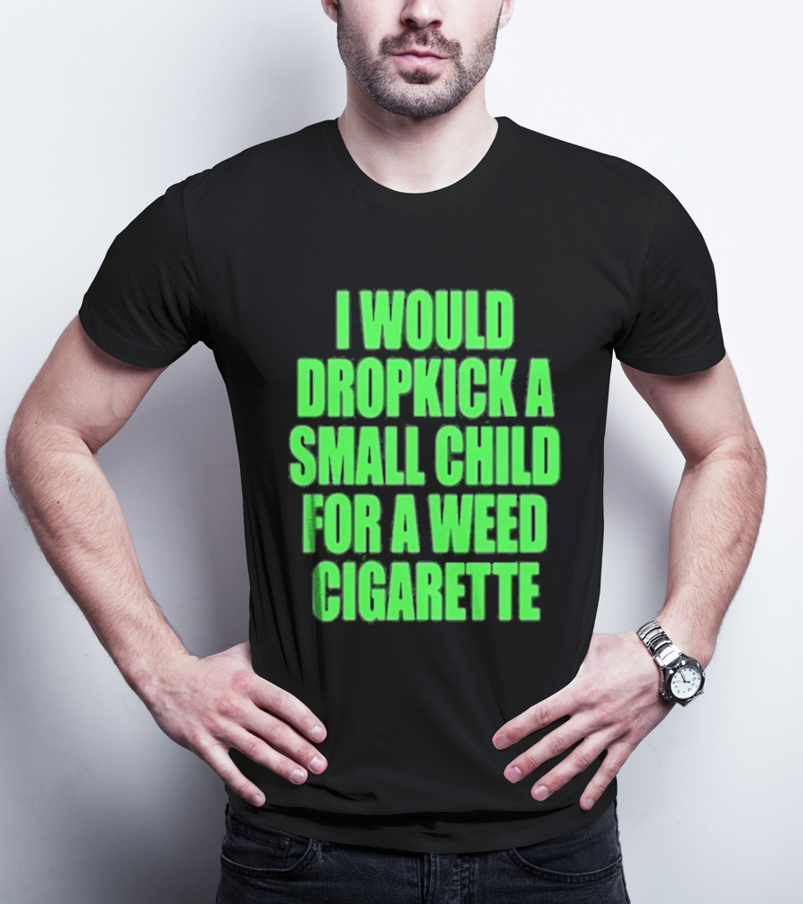 I Would Dropkick A Small Child For A Weed Cigarette T-Shirt