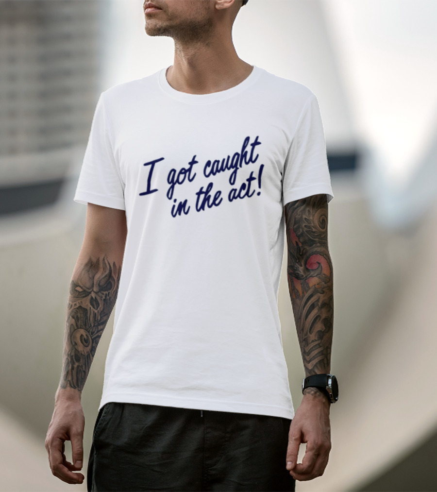 I Got Caught In The Act! T-Shirt